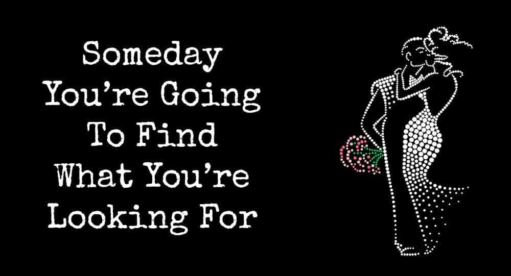 Someday You're Going To Find What You're Looking For