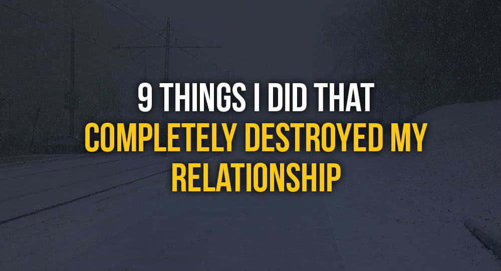 9 Things I Did That Completely Destroyed My Relationship