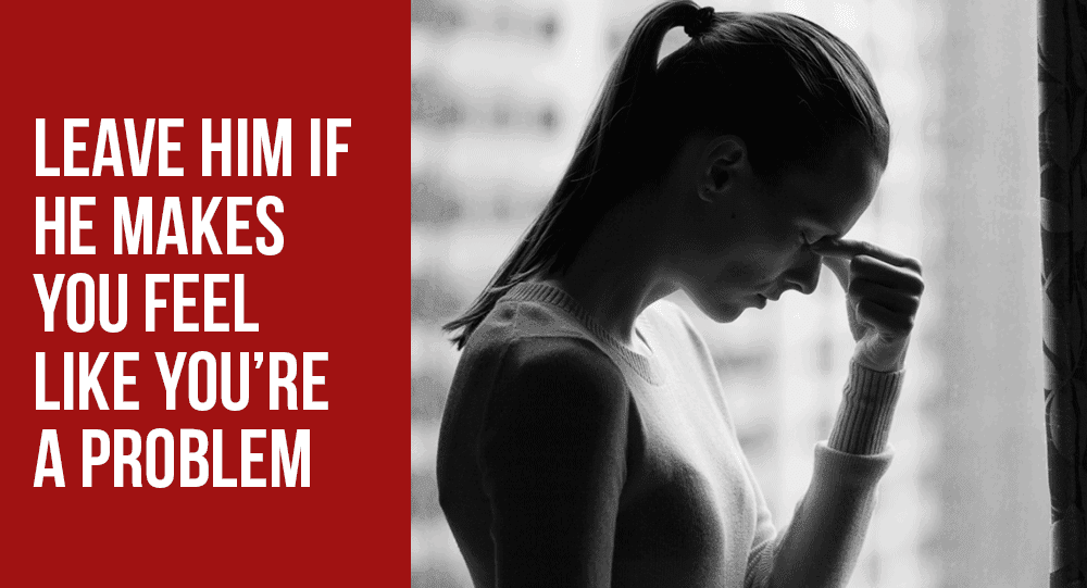 Leave Him If He Makes You Feel Like You're A Problem