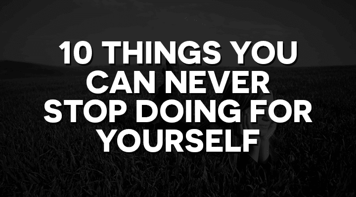 10 Very Important Things You Should Never Stop Doing For Yourself